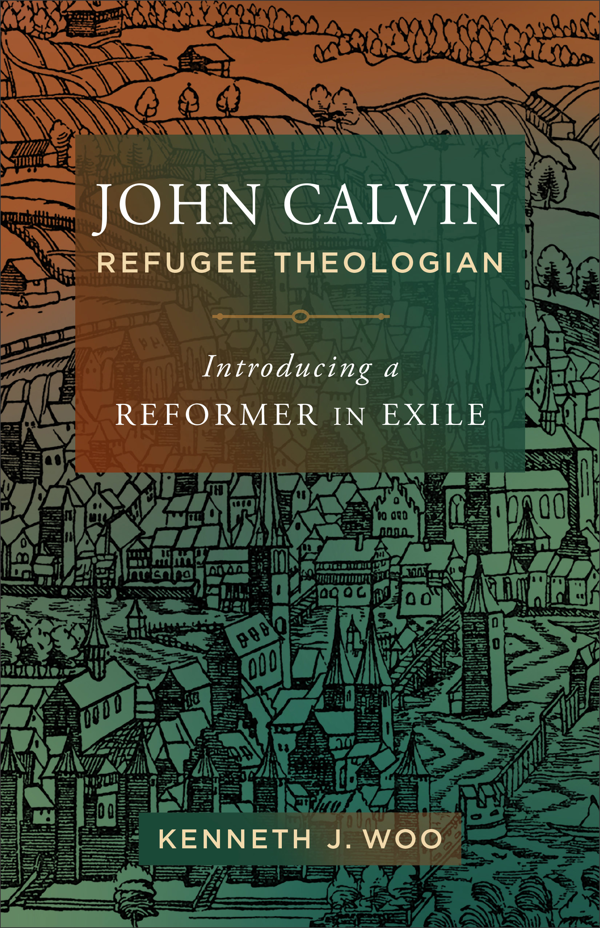 John Calvin, Refugee Theologian: Introducing a Reformer in Exile by ...